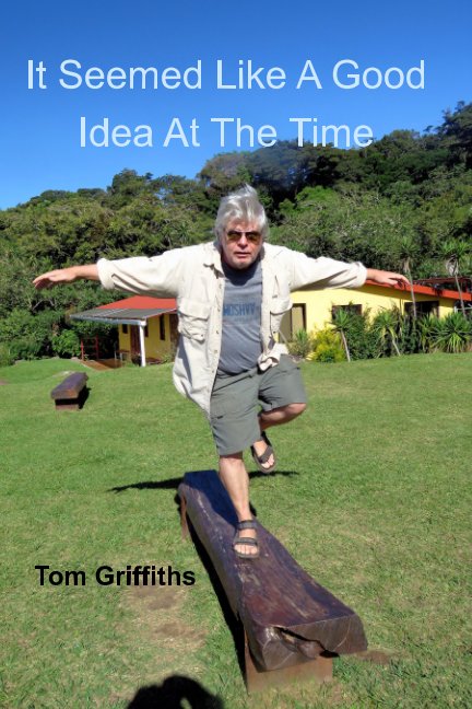 It Seemed Like a Good Idea at the Time by Tom Griffiths | Blurb Books It Seemed Like a Good Idea at the Time by Tom Griffiths | Blurb Books
